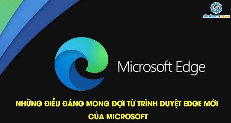 Những điều đáng mong đợi từ trình duyệt Edge mới của Microsoft