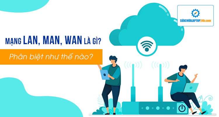 Mạng LAN, MAN, WAN là gì? Phân biệt như thế nào?