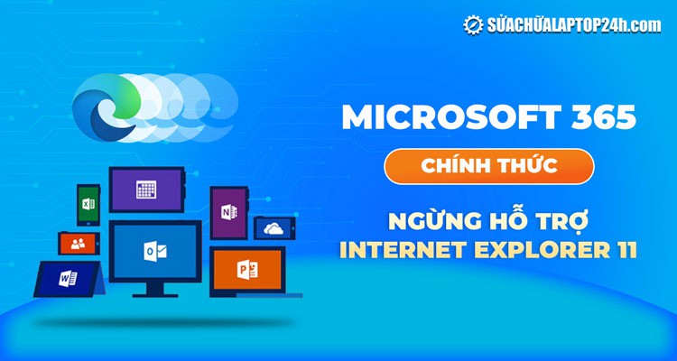 Microsoft 365 chính thức ngừng hỗ trợ Internet Explorer 11